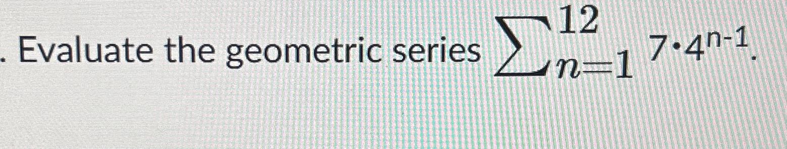 Solved Evaluate the geometric series ∑n=1127*4n-1. | Chegg.com