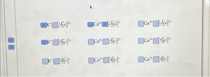 Solved 2 3 3 K+ [:As:]³ 2 K+ [:Se:]² K+[:Br:] 3 Ca²+ 2 | Chegg.com