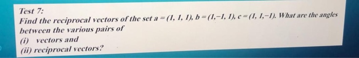Solved Test 7: Find the reciprocal vectors of the set a = | Chegg.com
