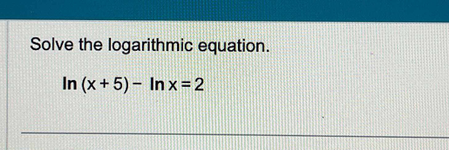 Solved Solve the logarithmic equation.ln(x+5)-lnx=2 | Chegg.com