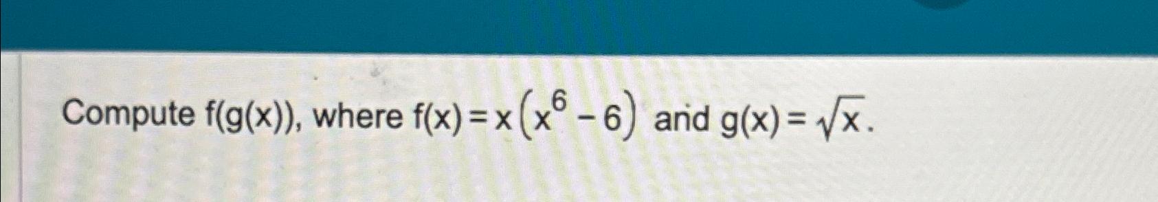 Solved Compute f(g(x)), ﻿where f(x)=x(x6-6) ﻿and g(x)=x2. | Chegg.com