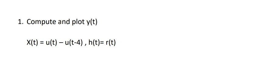 Solved 1. Compute and plot y(t) X(t)=u(t)−u(t−4),h(t)=r(t) | Chegg.com