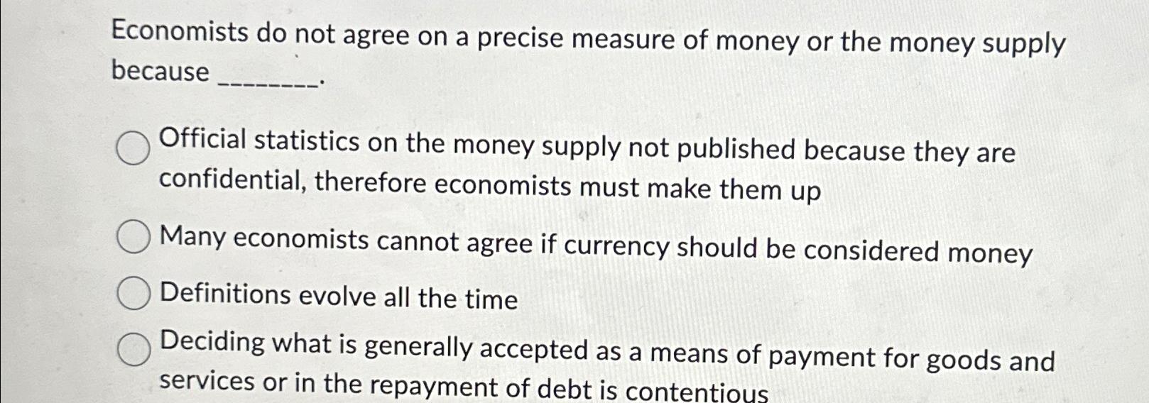 Solved Economists do not agree on a precise measure of money | Chegg.com