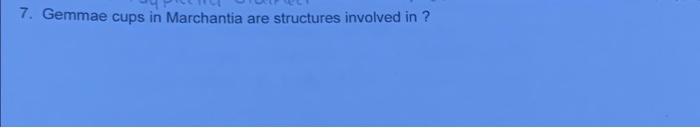 Solved 7. Gemmae cups in Marchantia are structures involved | Chegg.com