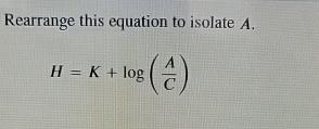 Solved Rearrange this equation to isolate A.H=K+log(AC) | Chegg.com