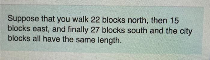 Solved Suppose that you walk 22 blocks north, then 15 blocks | Chegg.com Solved Suppose that you walk 22 blocks north, then 15 blocks | Chegg.com