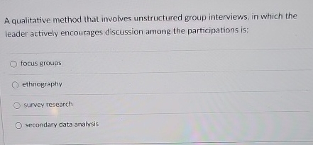 Solved A qualitative method that involves unstructured group | Chegg.com