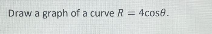 Solved Draw a graph of a curve R=4cosθ. | Chegg.com