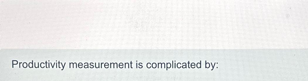Solved Productivity measurement is complicated by: | Chegg.com