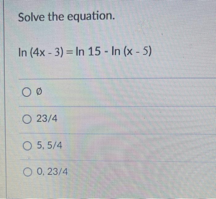 Solved Solve the equation. ln(4x−3)=ln15−ln(x−5) 23/4 5, 5/4 | Chegg.com