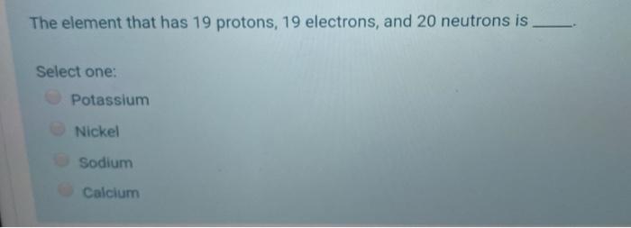 Solved The element that has 19 protons, 19 electrons, and 20 | Chegg.com