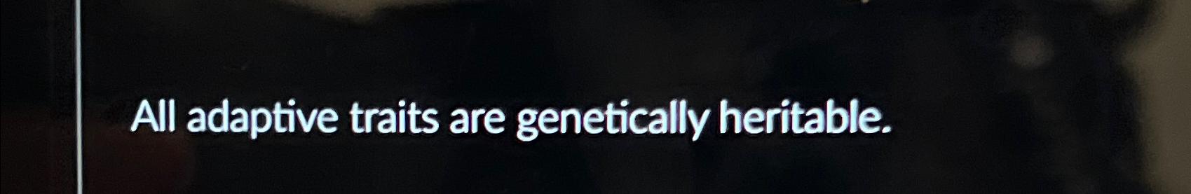Solved All adaptive traits are genetically heritable. | Chegg.com