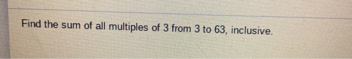 Solved Find the sum of all multiples of 3 from 3 to 63, | Chegg.com
