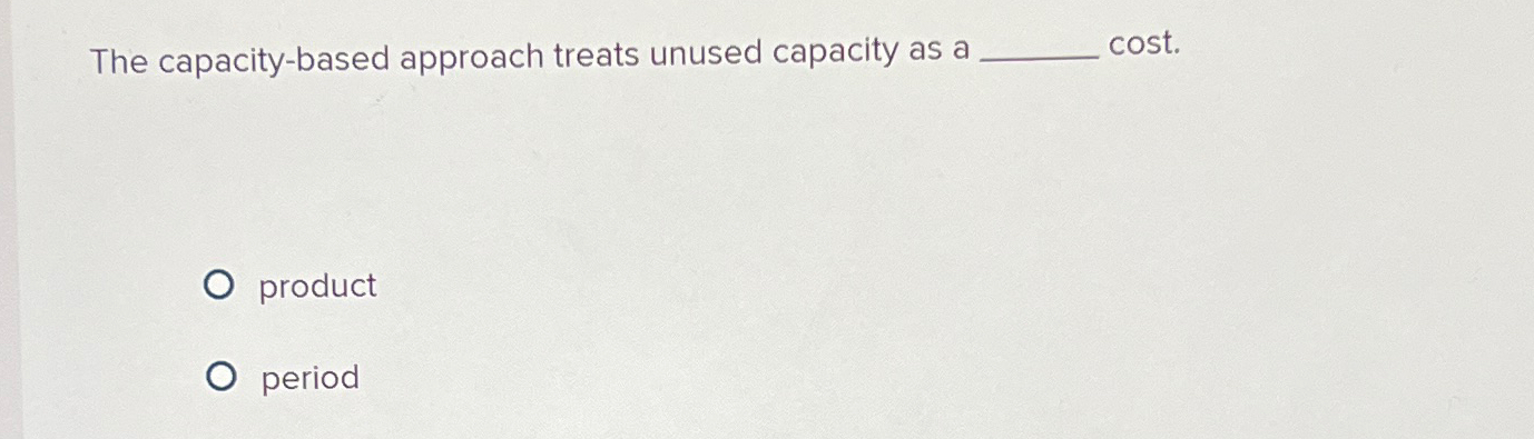 Solved The capacity-based approach treats unused capacity as | Chegg.com