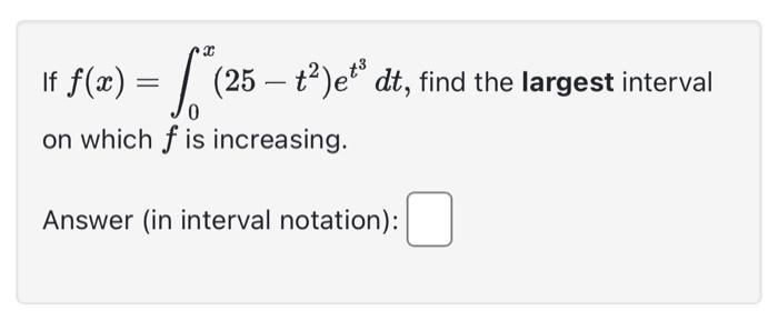 Solved If f(x)=∫0x(25−t2)et3dt, find the largest interval on | Chegg.com