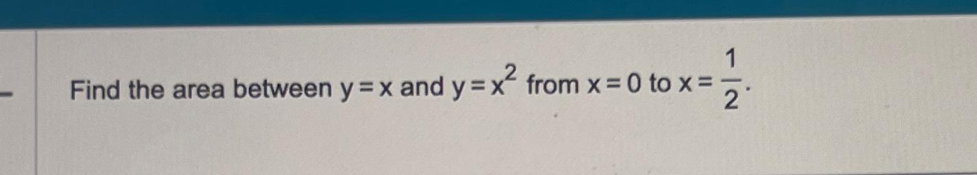 Solved Find the area between y=x ﻿and y=x2 ﻿from x=0 ﻿to | Chegg.com