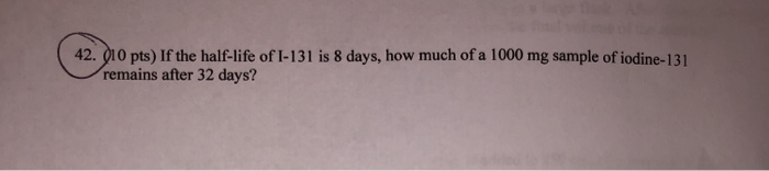Solved 42. 010 pts) If the half-life of I-131 is 8 days, how | Chegg.com