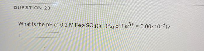 Solved QUESTION 20 What is the pH of 0.2 M Fe2(SO4)3 (Ka of | Chegg.com