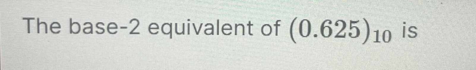 Solved The base-2 ﻿equivalent of (0.625)10 ﻿is | Chegg.com