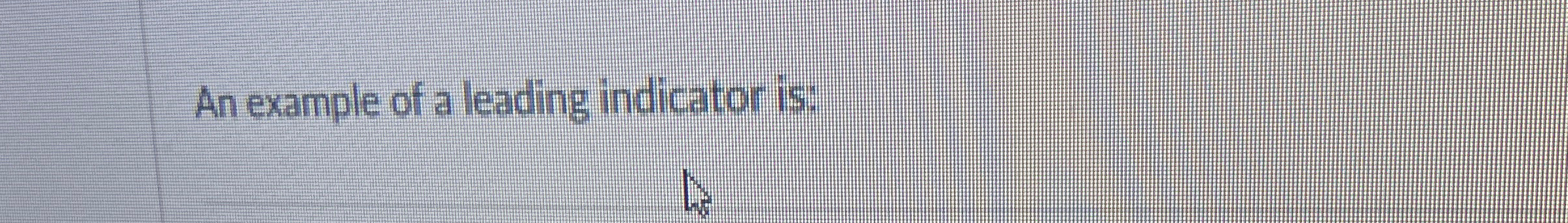 Solved An example of a leading indicator is: | Chegg.com