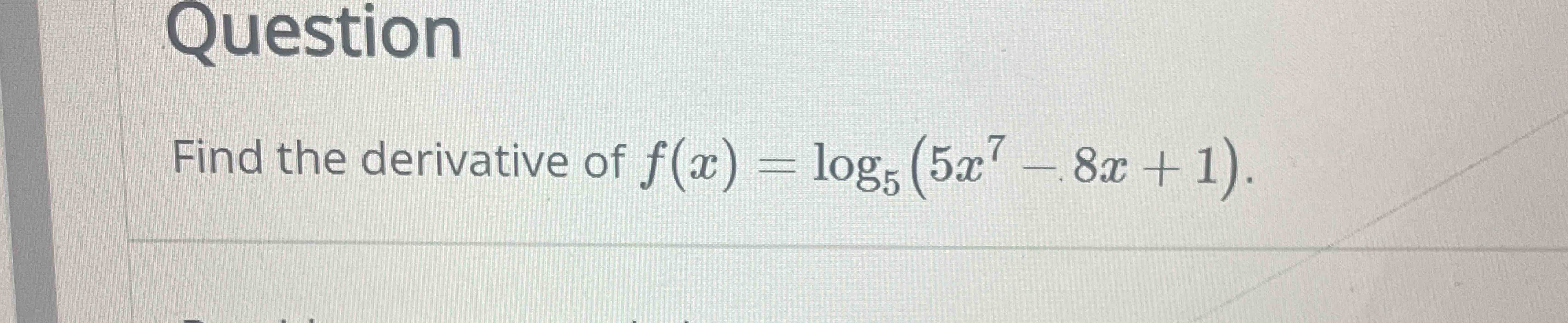 Solved QuestionFind the derivative of f(x)=log5(5x7-8x+1). | Chegg.com