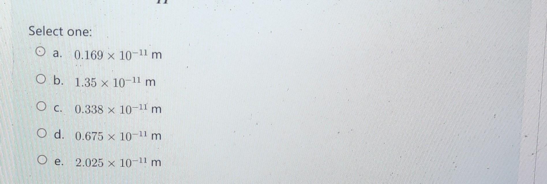 Solved Select one: a. 0.169×10−11 m b. 1.35×10−11 m c. | Chegg.com