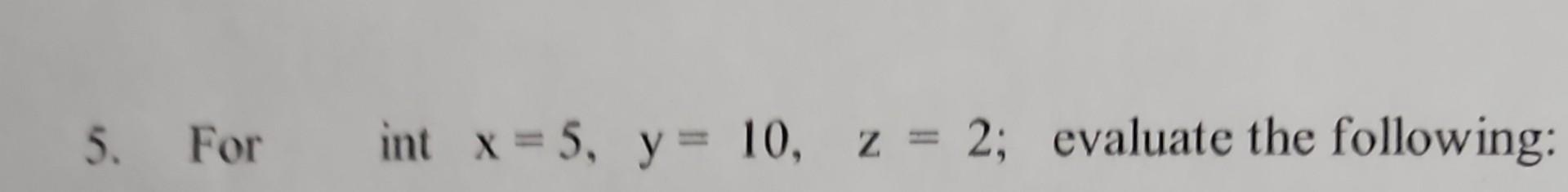 Solved 5. For int x=5,y=10,z=2; evaluate the following:c. | Chegg.com