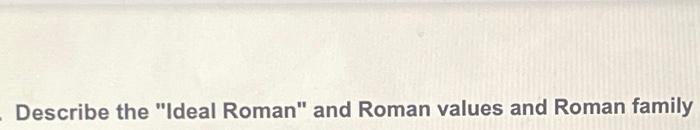 Describe the "Ideal Roman" and Roman values and Roman | Chegg.com