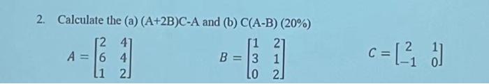 Solved 2. Calculate the (a) (A+2B)C-A and (b) C(A-B) (20%) | Chegg.com