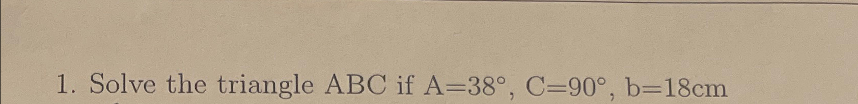Solved Solve the triangle ABC if A=38°,C=90°,b=18cm | Chegg.com
