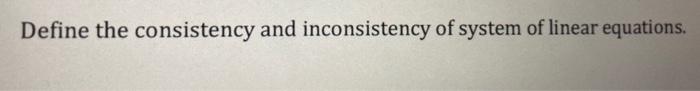Solved Define the consistency and inconsistency of system of | Chegg.com