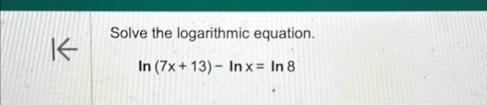 Solved Solve the logarithmic equation.ln(7x+13)-lnx=ln8 | Chegg.com