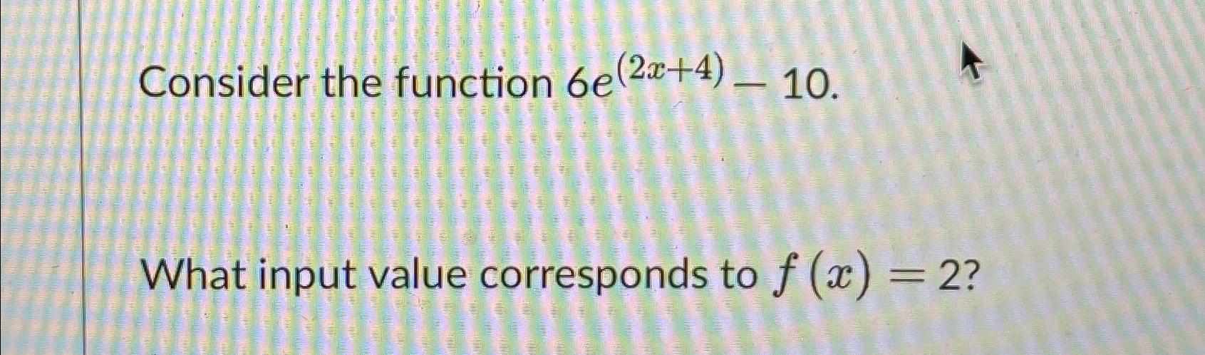 Solved Consider the function 6e(2x+4)-10What input value | Chegg.com