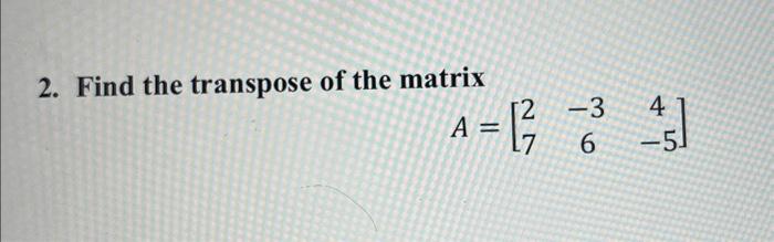 Solved 2. Find the transpose of the matrix A=[27−364−5] | Chegg.com