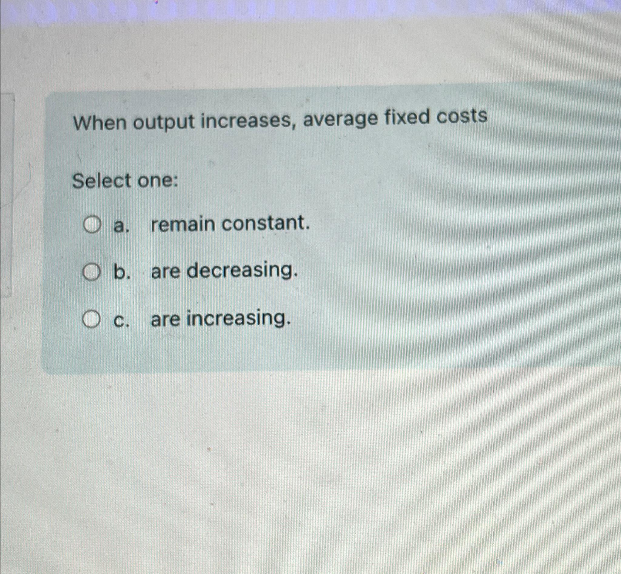 Solved When output increases, average fixed costsSelect | Chegg.com