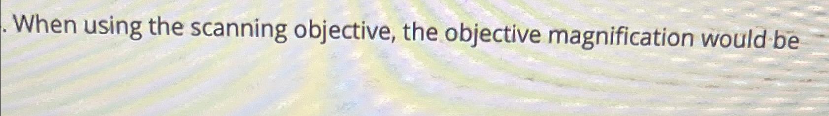 Solved When using the scanning objective, the objective | Chegg.com