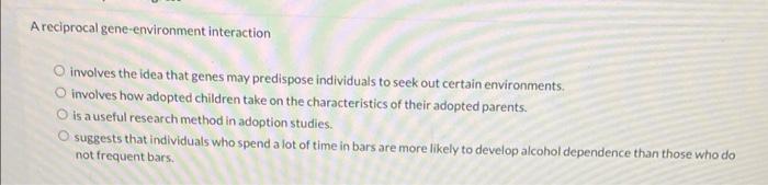 Solved A reciprocal gene-environment interaction O involves | Chegg.com