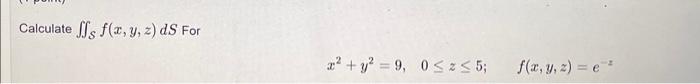 Solved Calculate ∬Sf(x,y,z)dS For x2+y2=9,0≤z≤5;f(x,y,z)=e−z | Chegg.com