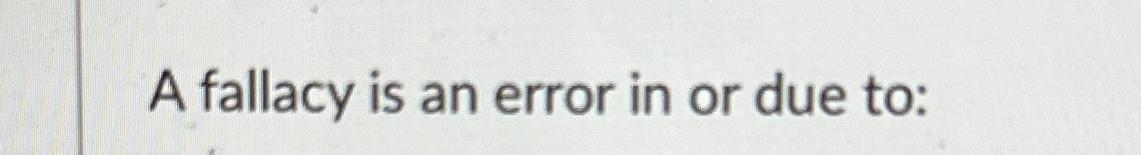 Solved A fallacy is an error in or due to: | Chegg.com