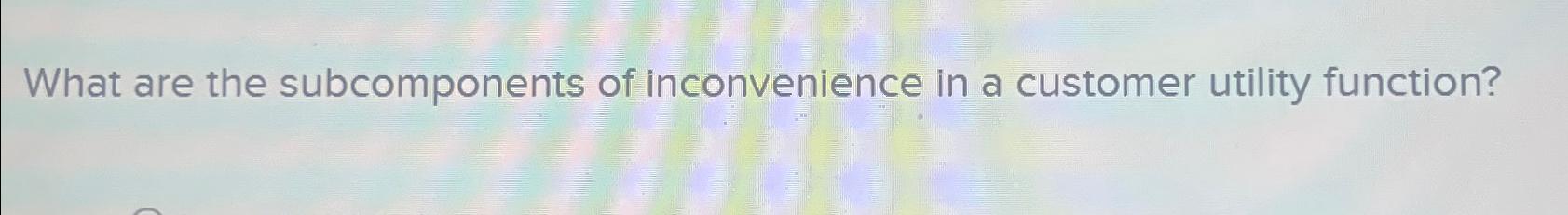 Solved What are the subcomponents of inconvenience in a | Chegg.com