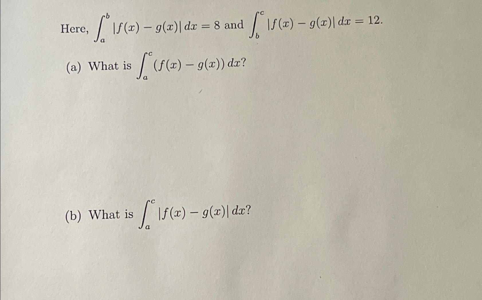 Solved Here, ∫ab|f(x)-g(x)|dx=8 ﻿and ∫bc|f(x)-g(x)|dx=12(a) | Chegg.com