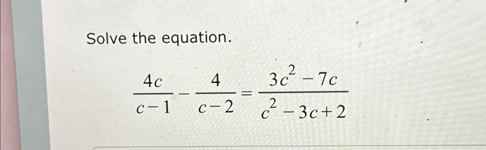 Solved Solve the equation.4cc-1-4c-2=3c2-7cc2-3c+2 | Chegg.com