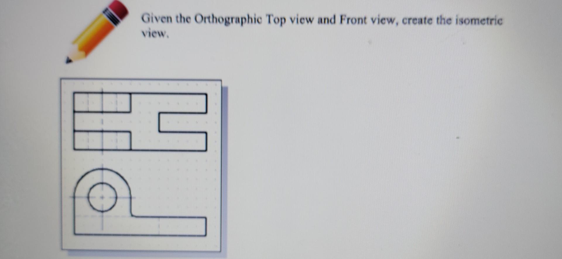 Solved Given the Orthographic Top view and Front view, | Chegg.com