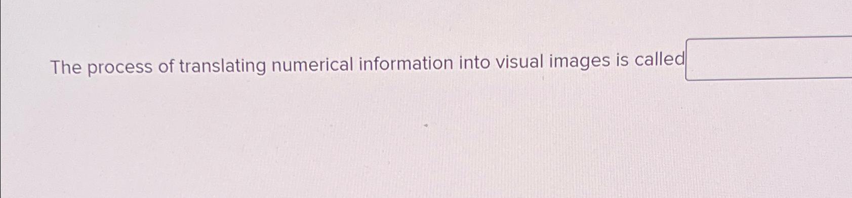 Solved The process of translating numerical information into | Chegg.com