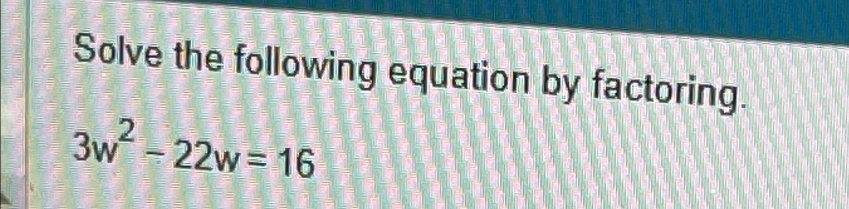 Solved Solve the following equation by factoring.3w2-22w=16 | Chegg.com