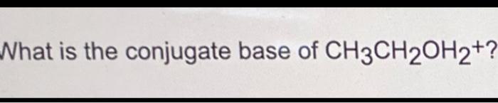 Solved What is the conjugate base of CH3CH2OH2+ ?What is the | Chegg.com