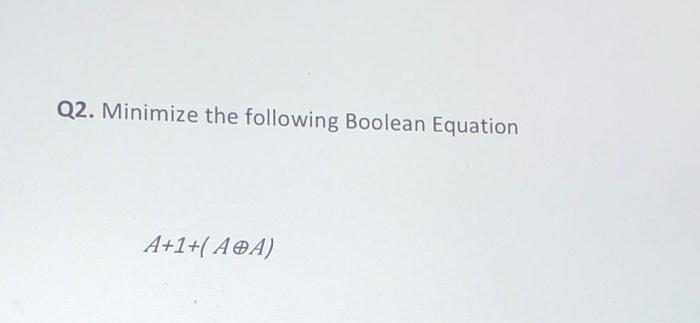 Solved Q2. Minimize the following Boolean Equation A+1+(AOA) | Chegg.com