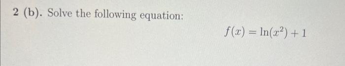 Solved 2 (b). Solve the following equation: f(x)=ln(x2)+1 | Chegg.com