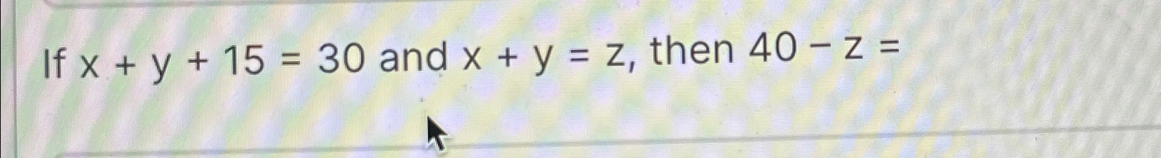 Solved If x+y+15=30 ﻿and x+y=z, ﻿then 40-z= | Chegg.com