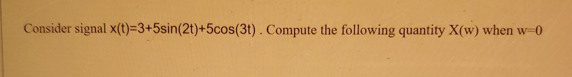 Solved Consider signal x(t)=3+5sin(2t)+5cos(3t). Compute the | Chegg.com